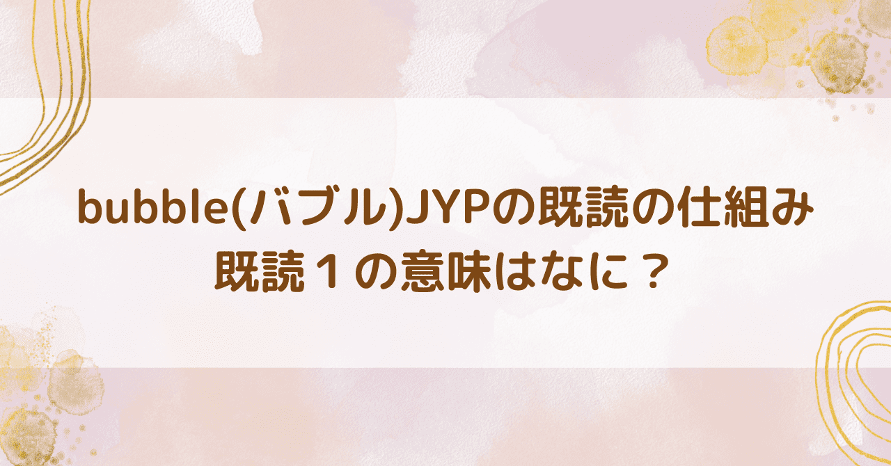 bubble(バブル)JYPの既読の仕組みを解説！既読1の意味はなに？ | Entertainment no Tukuriba